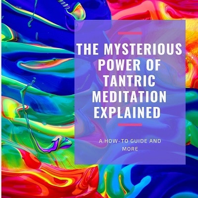 The Mysterious Power of Tantric Meditation Explained [How-To & More]
